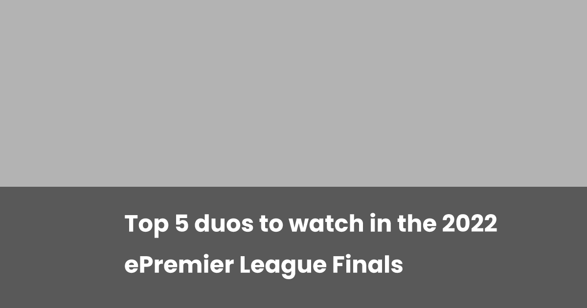 Top 5 duos to watch in the 2022 ePremier League Finals | esports.gg