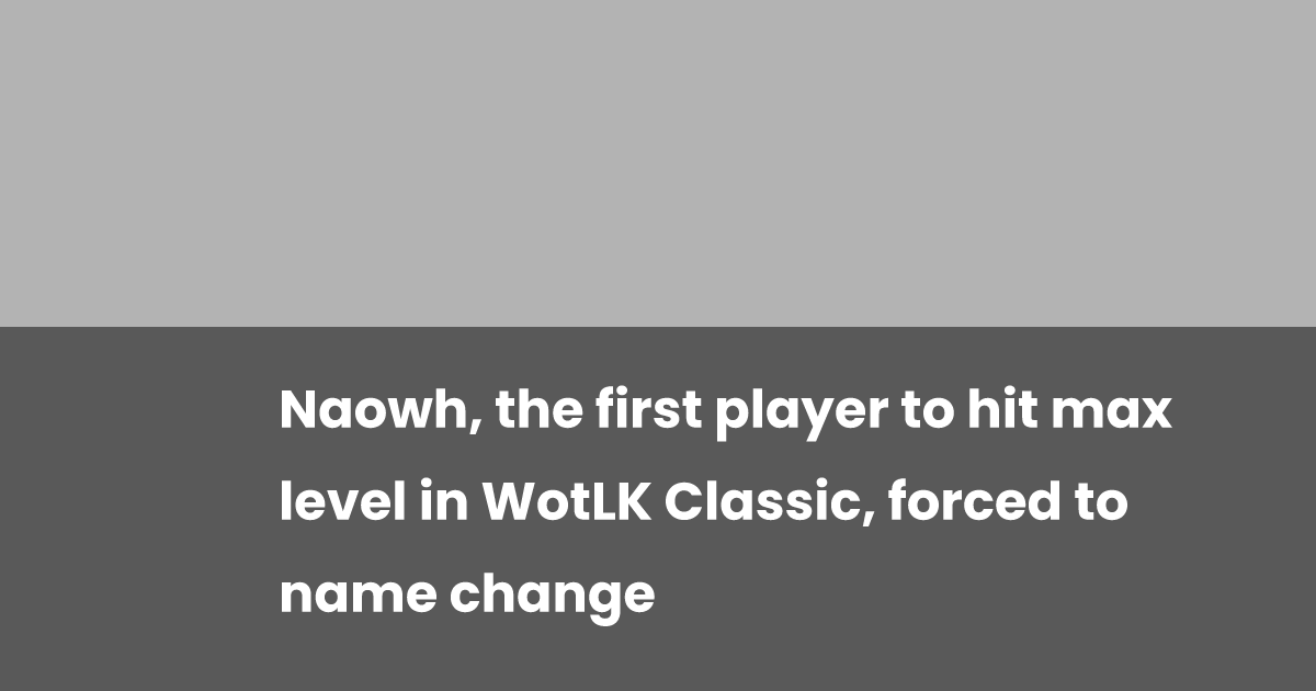 Naowh, the first player to hit max level in WotLK Classic, forced to name change | esports.gg