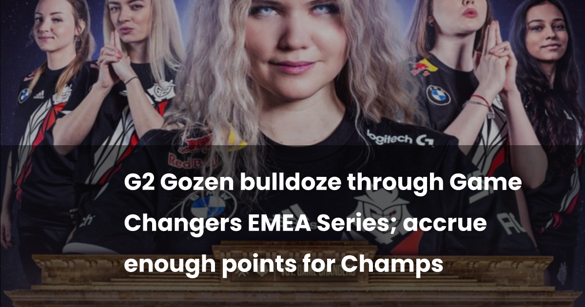 G2 Gozen bulldoze through Game Changers EMEA Series; accrue enough ...