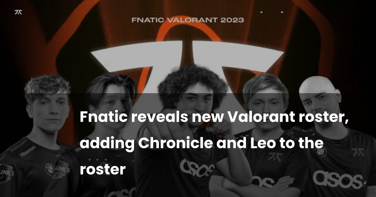 Fnatic reveals new Valorant roster, adding Chronicle and Leo to the ...