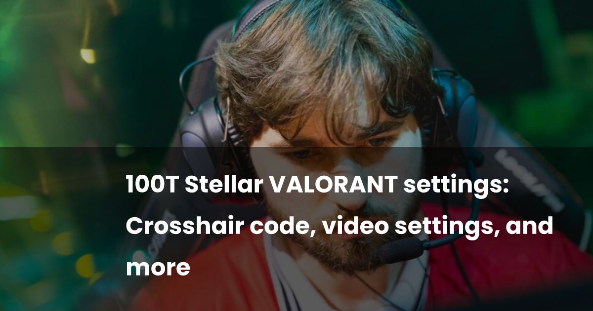 100T Stellar VALORANT settings: Crosshair code, video settings, and more | esports.gg