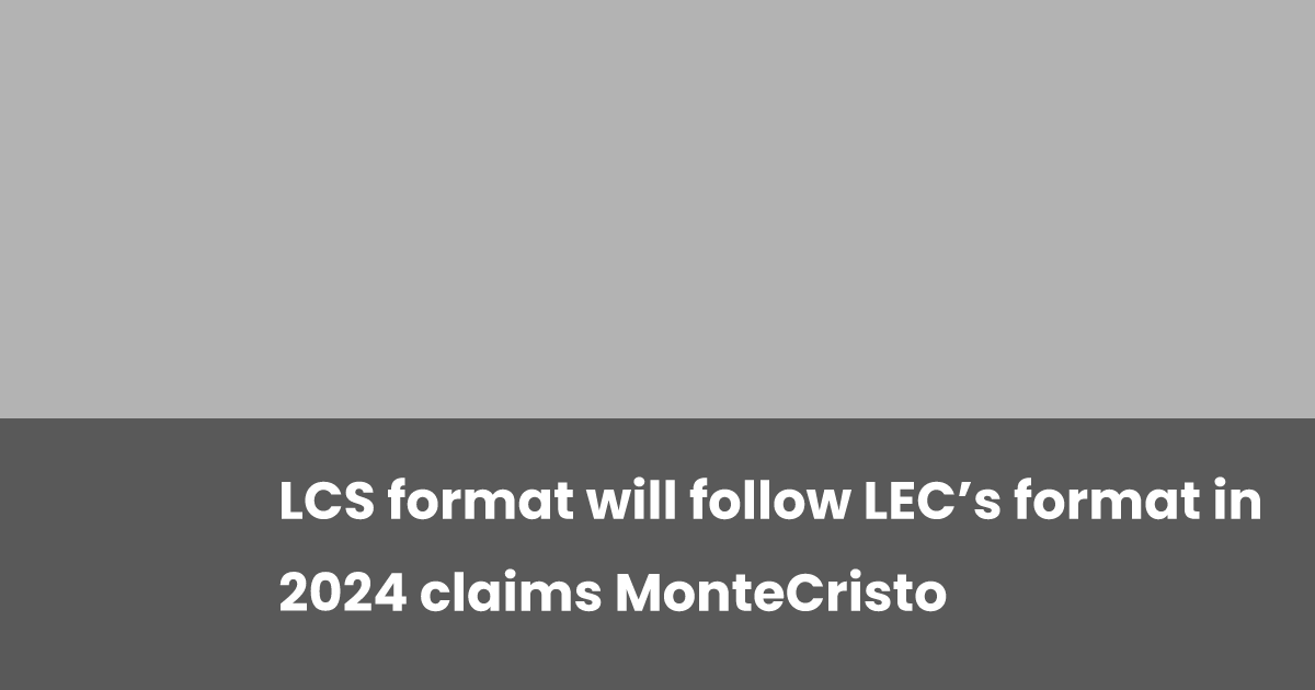 LCS format will follow LEC’s format in 2024 claims MonteCristo | esports.gg