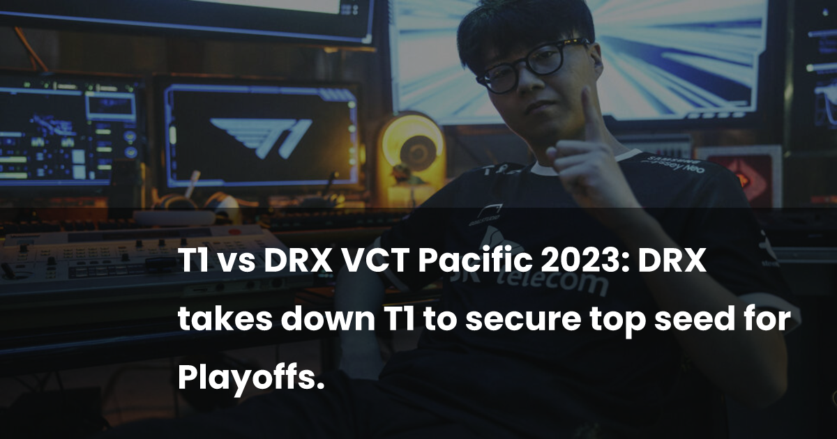 T1 vs DRX VCT Pacific 2023: DRX takes down T1 to secure top seed for Playoffs. | esports.gg