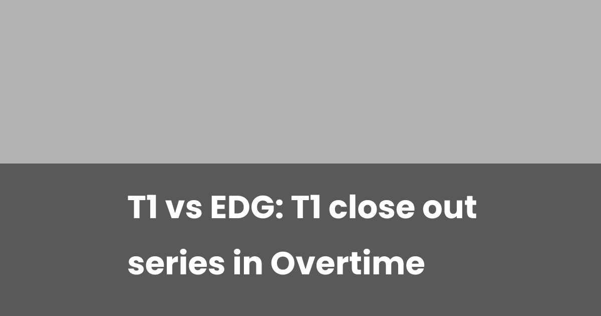 T1 vs EDG: T1 close out series in Overtime | esports.gg