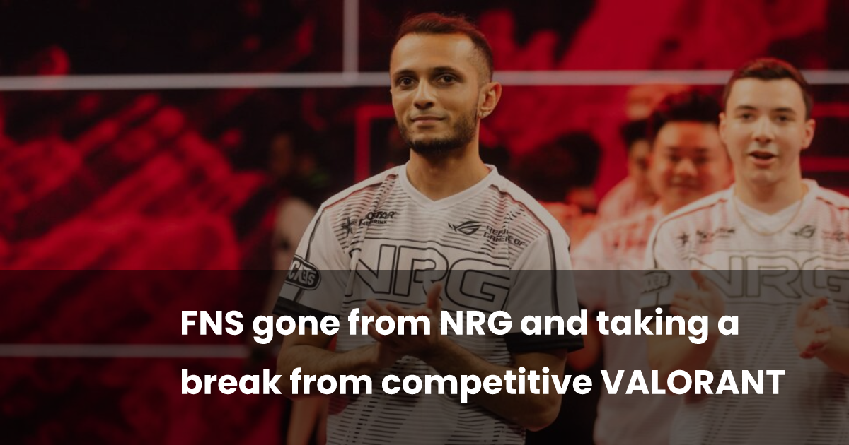 FNS gone from NRG and taking a break from competitive VALORANT | esports.gg