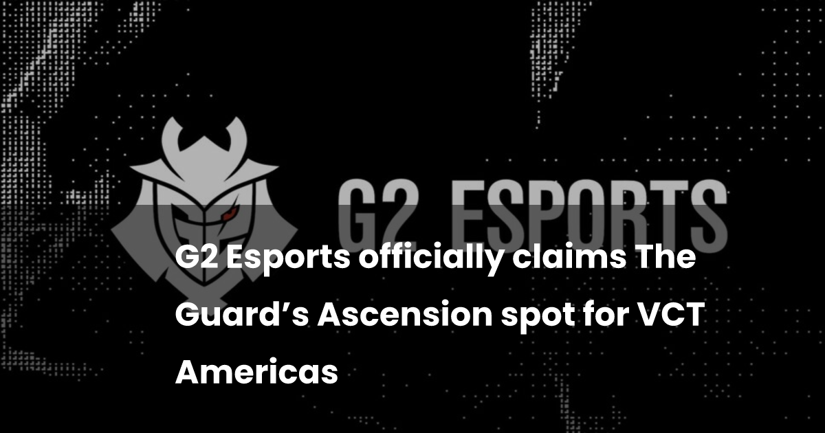 G2 Esports officially claims The Guard’s Ascension spot for VCT ...