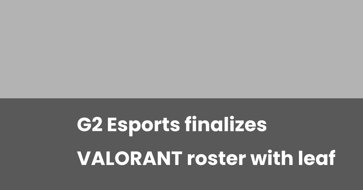 G2 Esports finalizes VALORANT roster with leaf | esports.gg