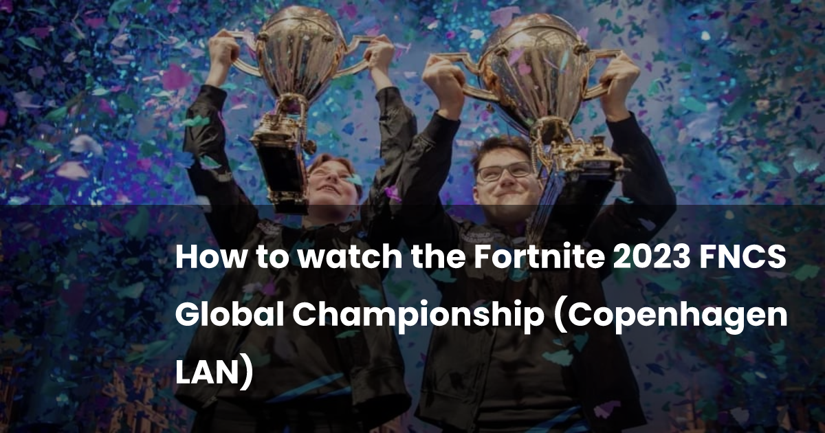 How to watch the Fortnite 2023 FNCS Global Championship (Copenhagen LAN) | esports.gg