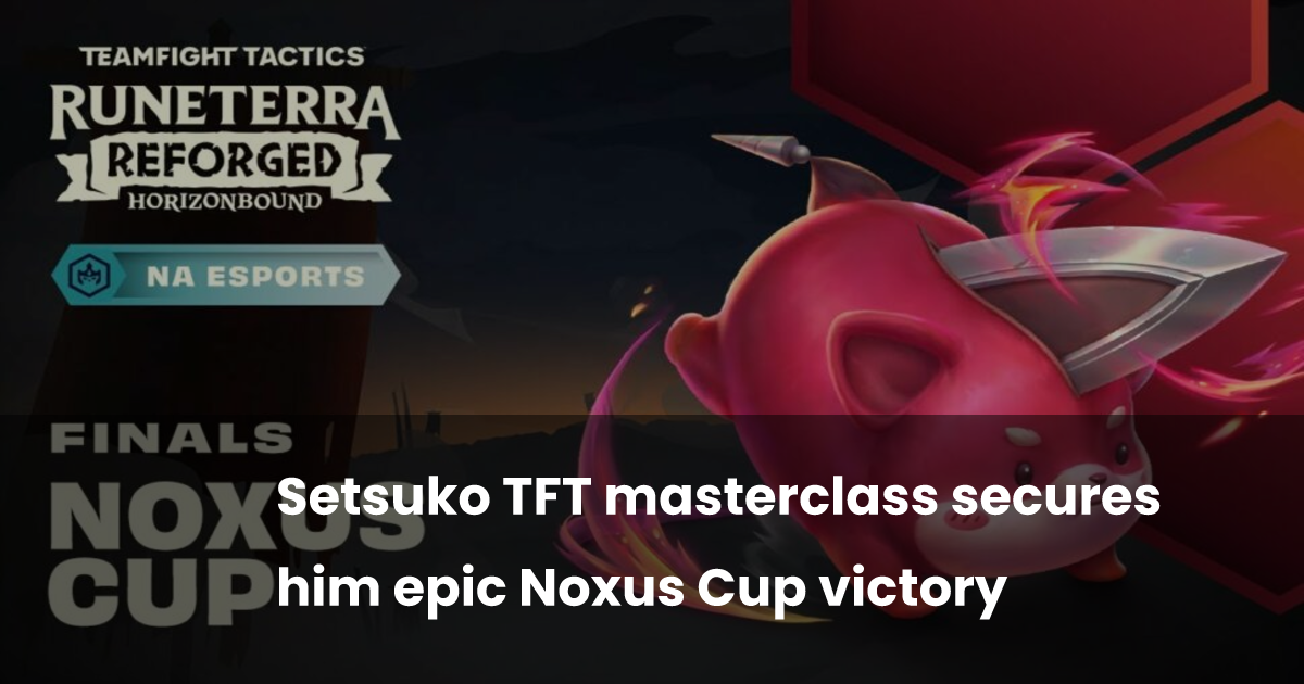 Setsuko TFT masterclass secures him epic Noxus Cup victory | esports.gg