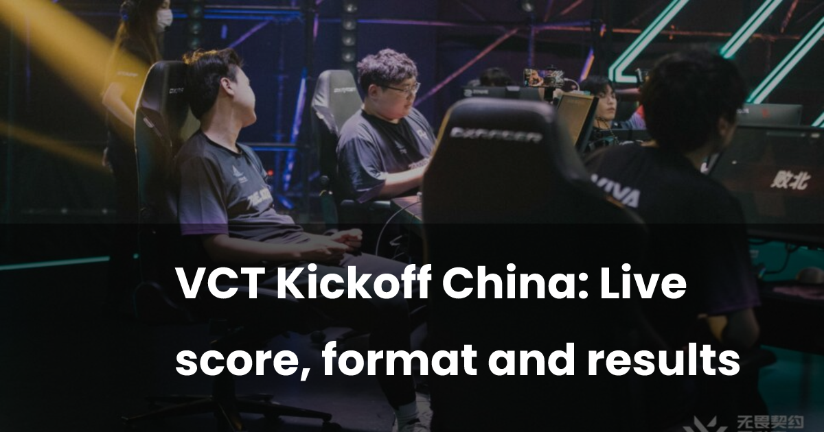 VCT Kickoff China: Live score, format and results | esports.gg
