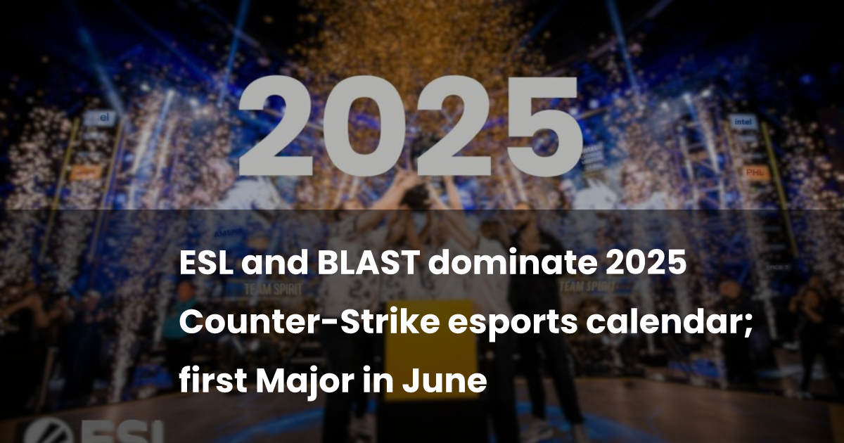 ESL and BLAST dominate 2025 Counter-Strike esports calendar; first Major in June | esports.gg