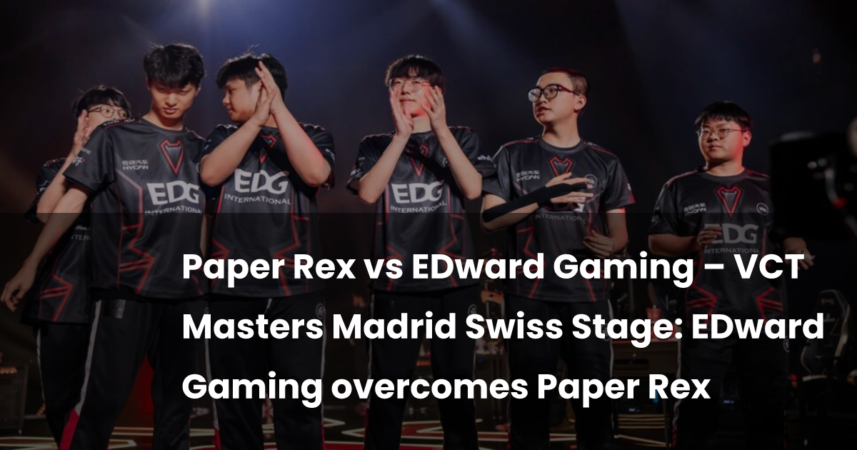 Paper Rex vs EDward Gaming – VCT Masters Madrid Swiss Stage: EDward Gaming overcomes Paper Rex ...
