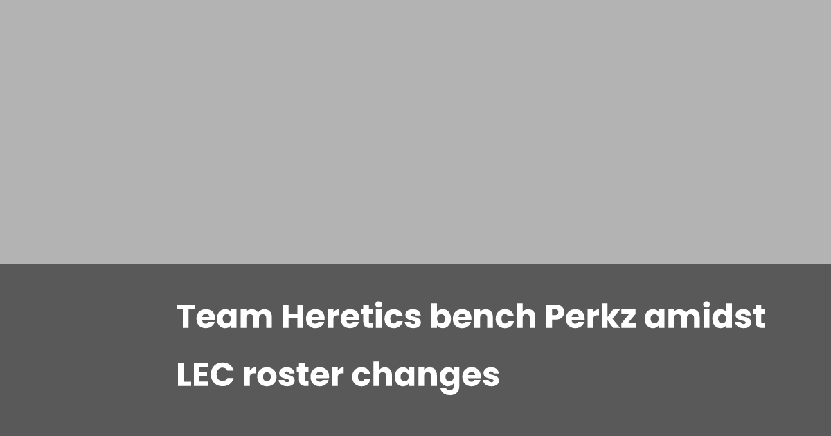 Team Heretics bench Perkz amidst LEC roster changes | esports.gg