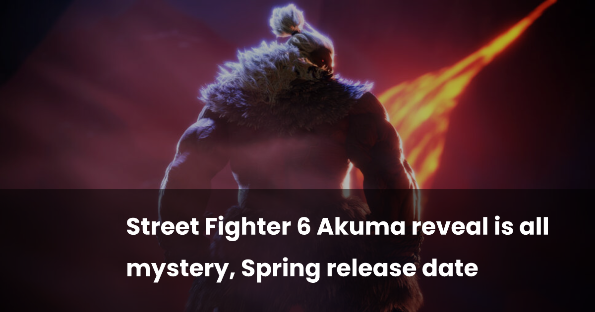 Street Fighter 6 Akuma reveal is all mystery, Spring release date ...