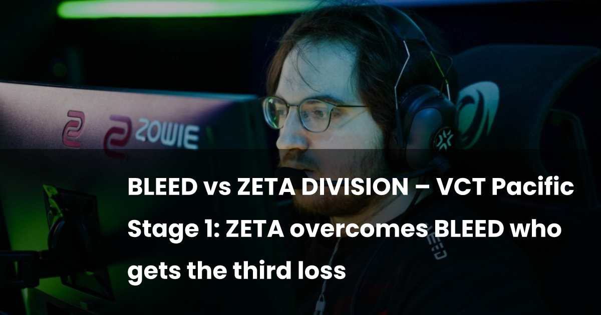 BLEED vs ZETA DIVISION – VCT Pacific Stage 1: ZETA overcomes BLEED who ...