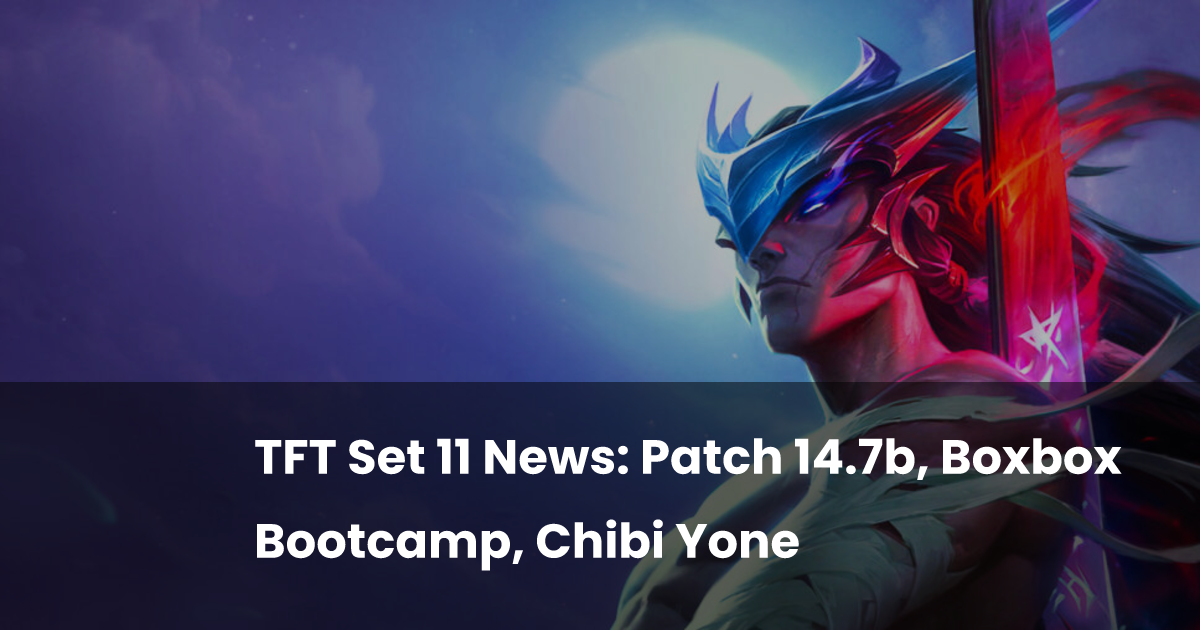TFT Set 11 News: Patch 14.7b, Boxbox Bootcamp, Chibi Yone | esports.gg