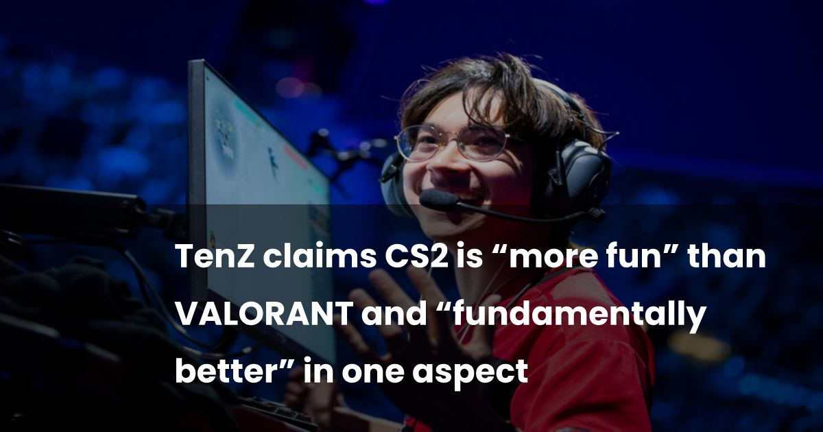 TenZ claims CS2 is “more fun” than VALORANT and “fundamentally better ...