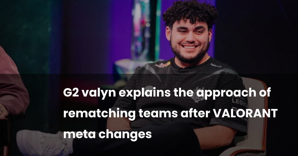 G2 valyn explains the approach of rematching teams after VALORANT meta ...