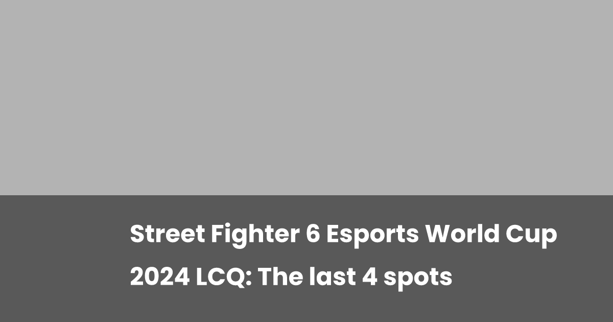 Street Fighter 6 Esports World Cup 2024 LCQ: The last 4 spots | esports.gg