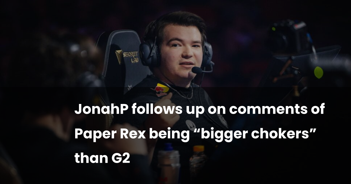 JonahP follows up on comments of Paper Rex being “bigger chokers” than ...