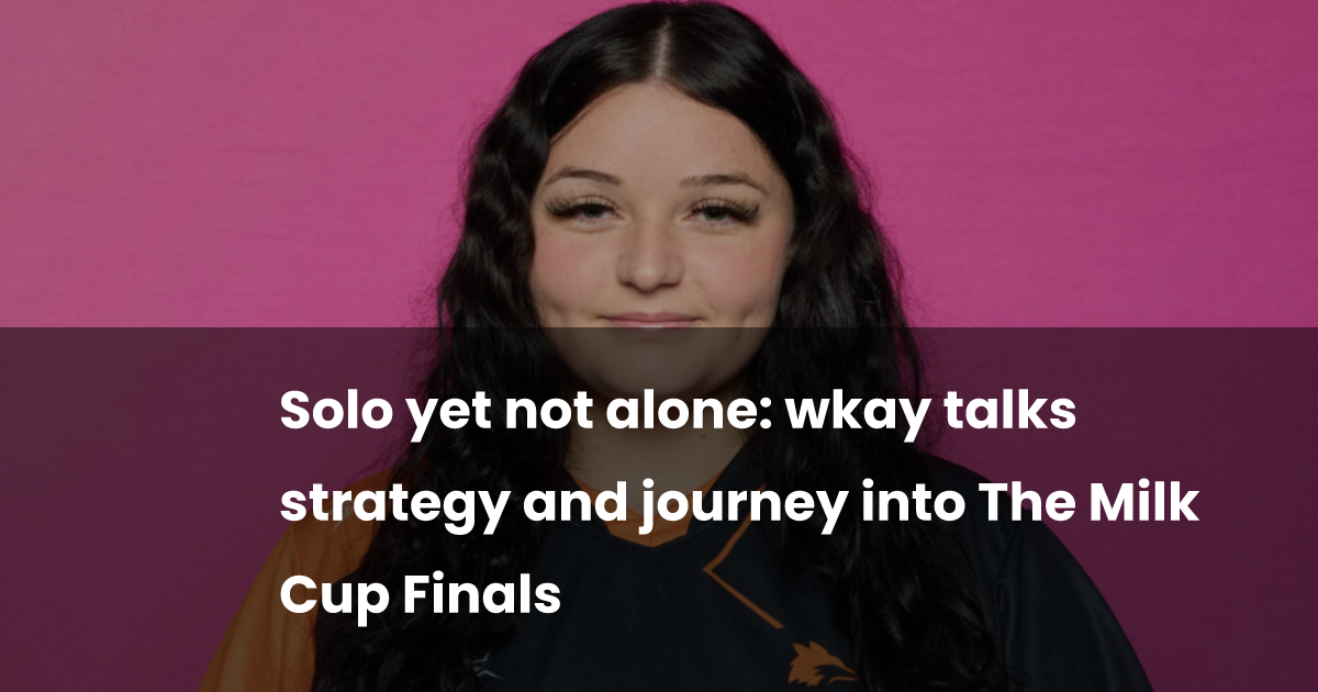 Solo yet not alone: wkay talks strategy and journey into The Milk Cup Finals | esports.gg
