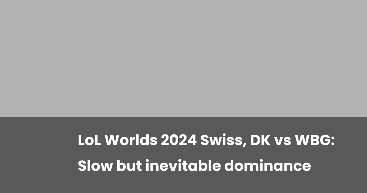 LoL Worlds 2024 Swiss, DK vs WBG: Slow but inevitable dominance | esports.gg