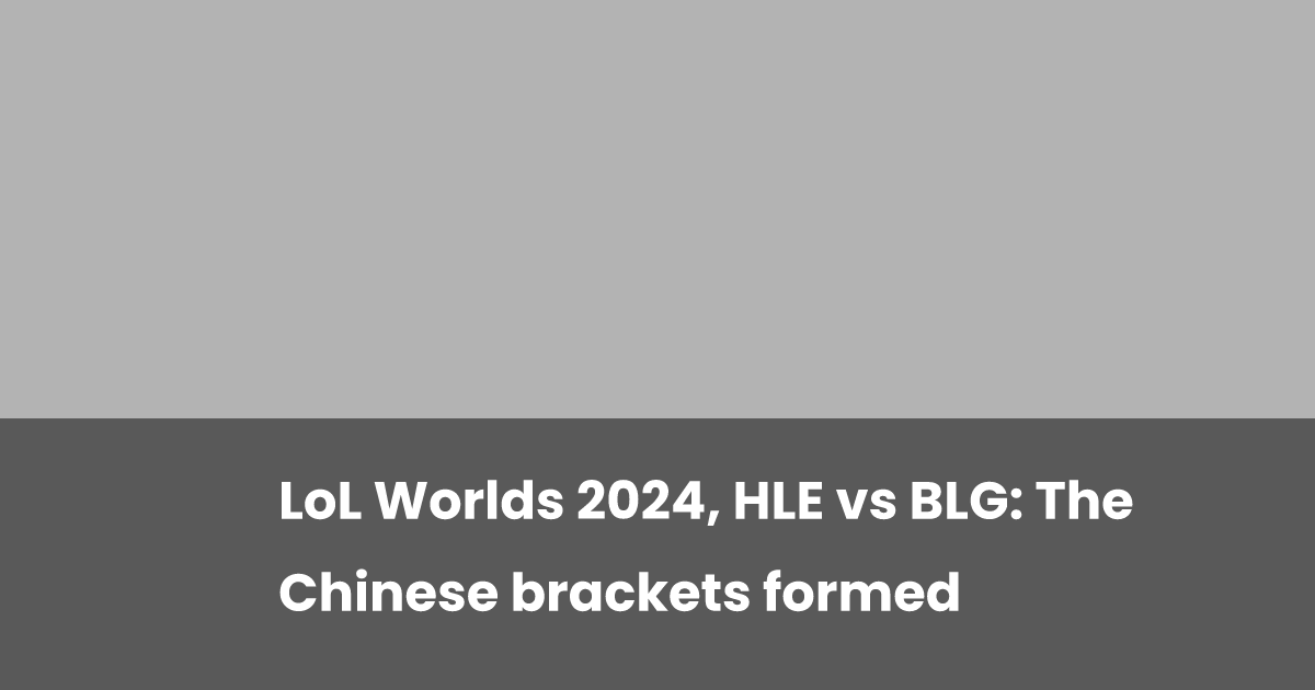 LoL Worlds 2024, HLE vs BLG: The Chinese brackets formed | esports.gg