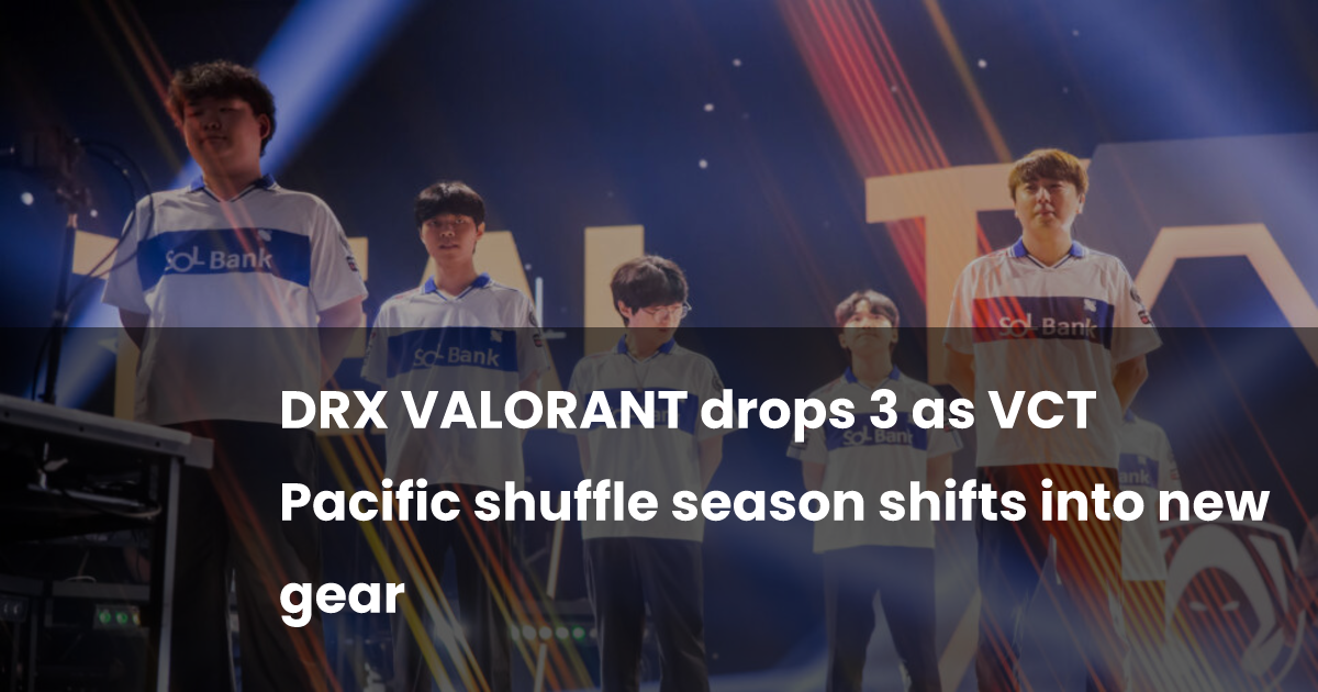 DRX VALORANT drops 3 as VCT Pacific shuffle season shifts into new gear ...