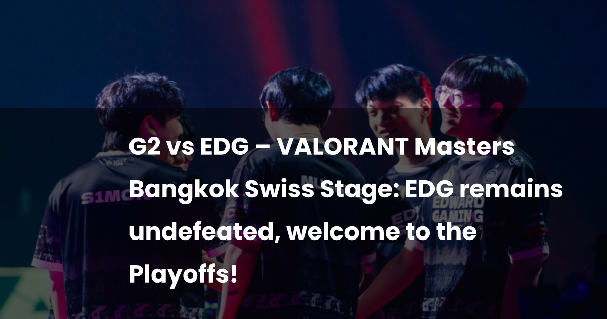 G2 vs EDG – VALORANT Masters Bangkok Swiss Stage: EDG remains ...