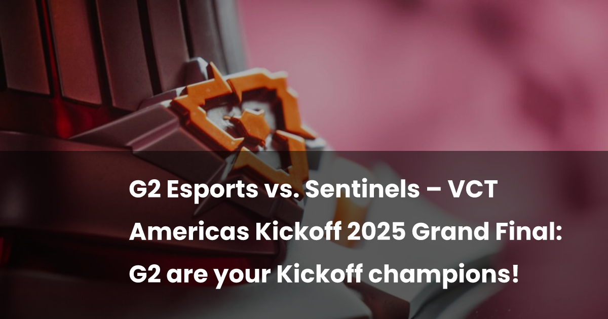 G2 Esports vs. Sentinels – VCT Americas Kickoff 2025 Grand Final: G2 ...