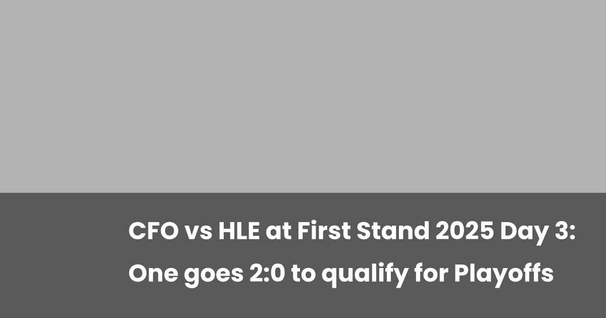 CFO vs HLE at First Stand 2025 Day 3: One goes 2:0 to qualify for Playoffs | esports.gg