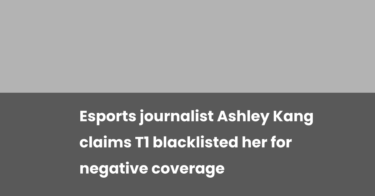Esports journalist Ashley Kang claims T1 blacklisted her for negative ...