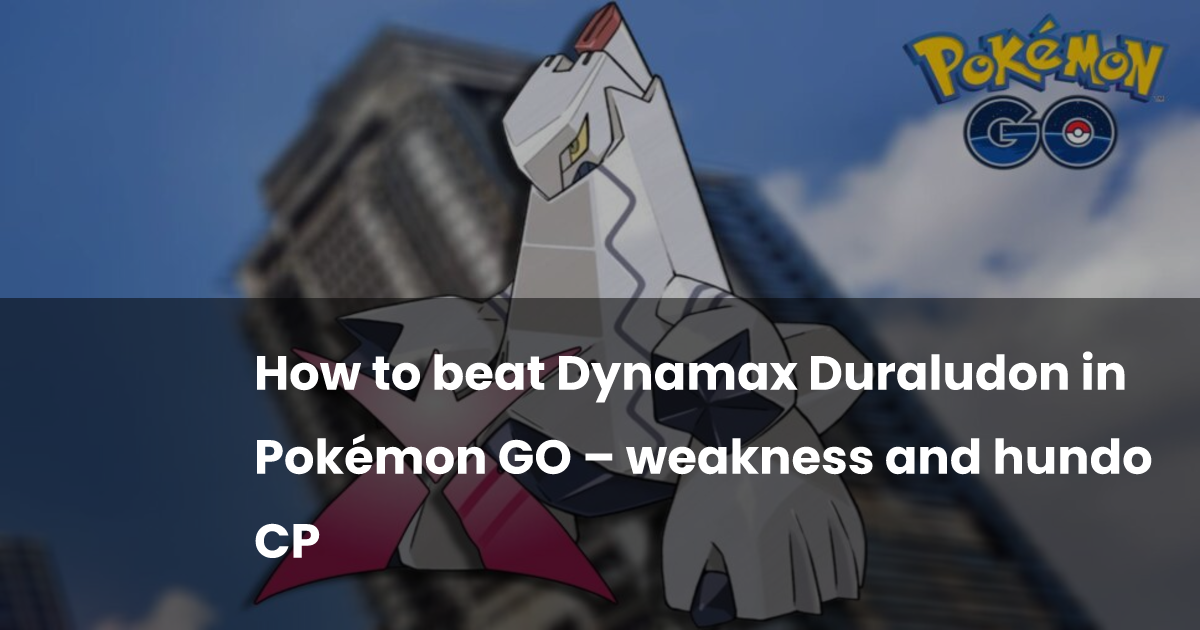 How to beat Dynamax Duraludon in Pokémon GO – weakness and hundo CP ...