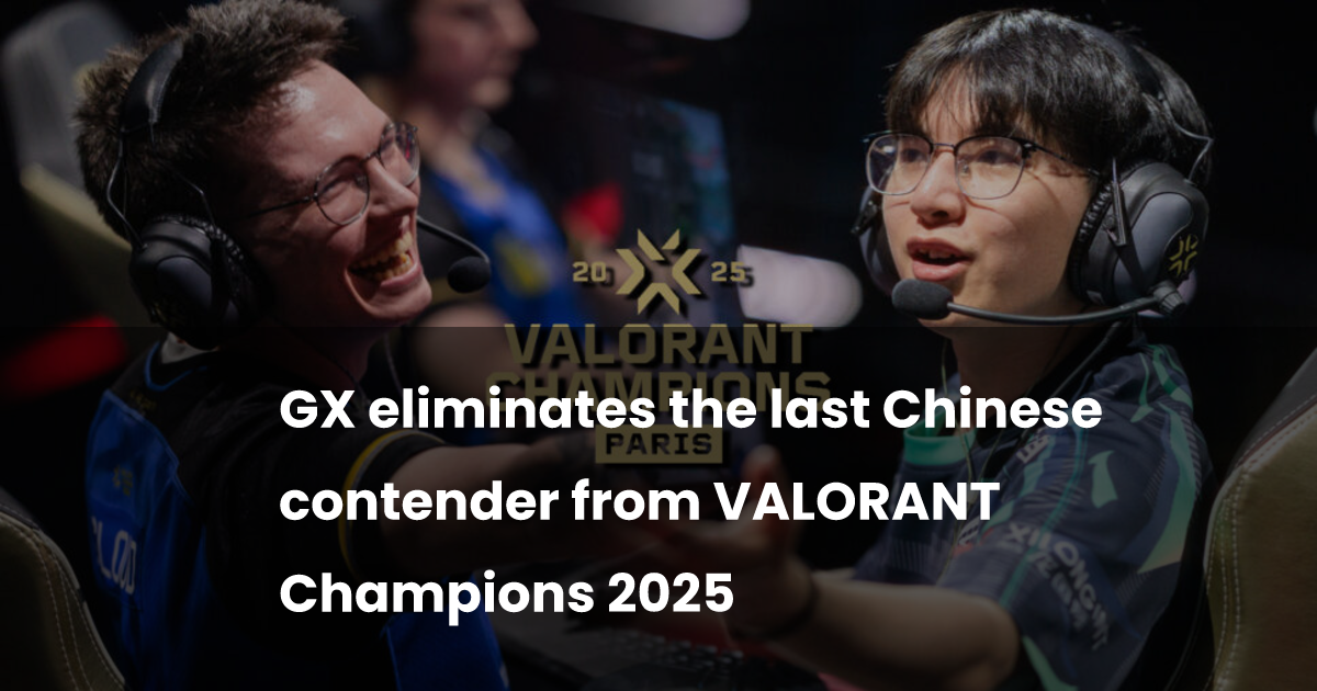 GX eliminates the last Chinese contender from VALORANT Champions 2025 ...