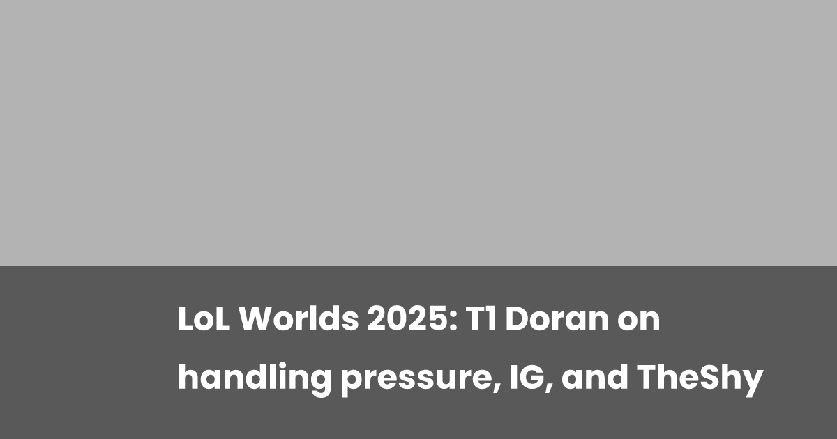LoL Worlds 2025: T1 Doran on handling pressure, IG, and TheShy | esports.gg